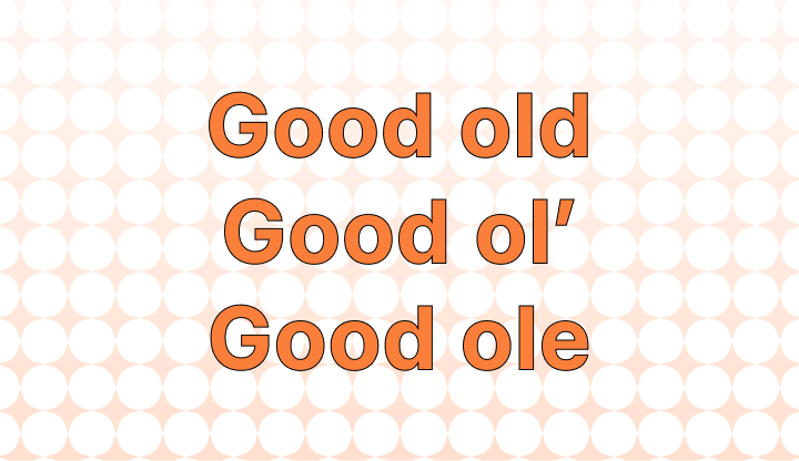 How to use the Phrase "Good Old" vs. "Good Ol'" vs. "Good Ole"